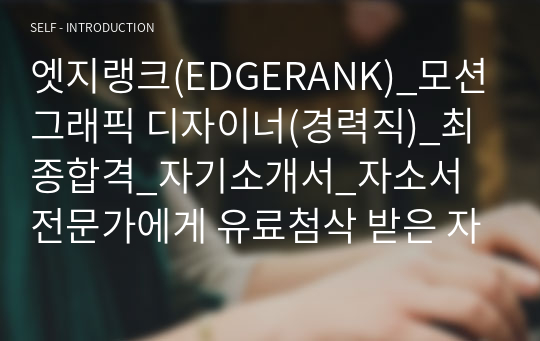 엣지랭크(EDGERANK)_모션그래픽 디자이너(경력직)_최종합격_자기소개서_자소서 전문가에게 유료첨삭 받은 자료입니다. 자기소개서