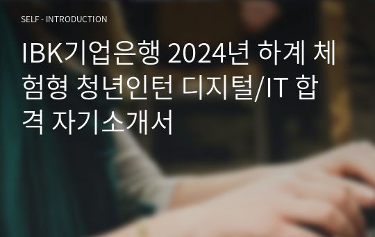 IBK기업은행 2024년 하계 체험형 청년인턴 디지털/IT 최종 합격 자기소개서 자기소개서