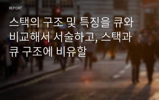 스택의 구조 및 특징을 큐와 비교해서 서술하고 스택과 큐 구조에 비유할 레포트