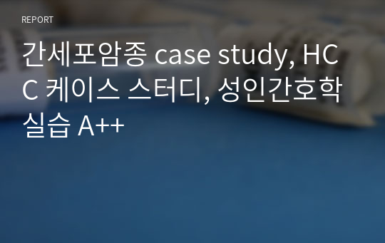 간세포암종 case study, HCC 케이스 스터디, 성인간호학실습 A++ 레포트