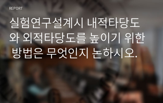실험연구설계시 내적타당도와 외적타당도를 높이기 위한 방법은 무엇인지 논하시오 레포트