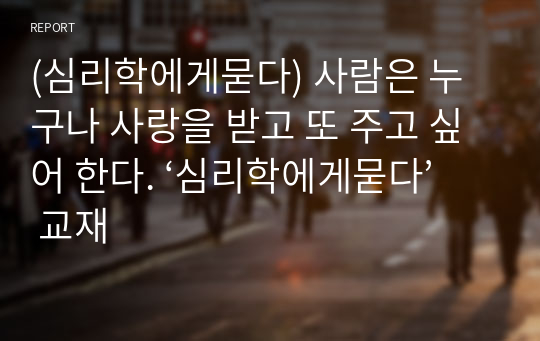 심리학에게묻다 사람은 누구나 사랑을 받고 또 주고 싶어 한다 ‘심리학에게묻다 교재 레포트