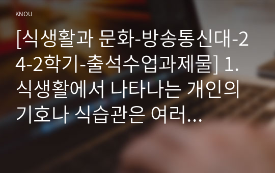 식생활과 문화 방송통신대 24 2학기 출석수업과제물 1 식생활에서 나타나는 개인의 기호나 식습관은 여러요인에 의해 영향을