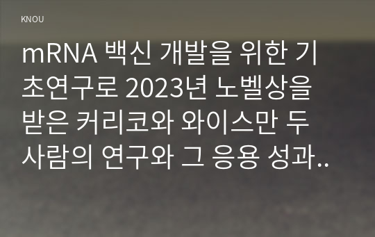 mRNA 백신 개발을 위한 기초연구로 2023년 노벨상을 받은 커리코와 와이스만 두 사람의 연구와 그 응용 성과에 대해 조사하시오. 방송통신대