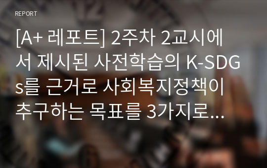 [A+ 레포트] 2주차 2교시에서 제시된 사전학습의 K-SDGs를 근거로 사회복지정책이 추구하는 목표를 3가지로 설명하시오. 레포트