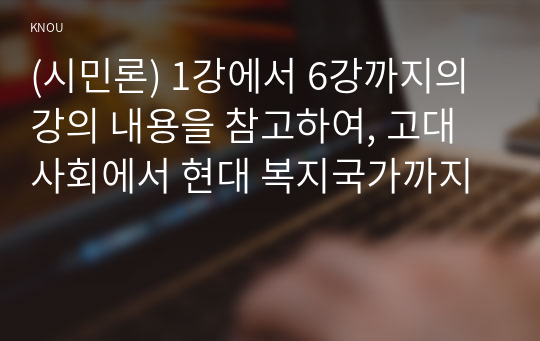 시민론 1강에서 6강까지의 강의 내용을 참고하여 고대 사회에서 현대 복지국가까지 방송통신대