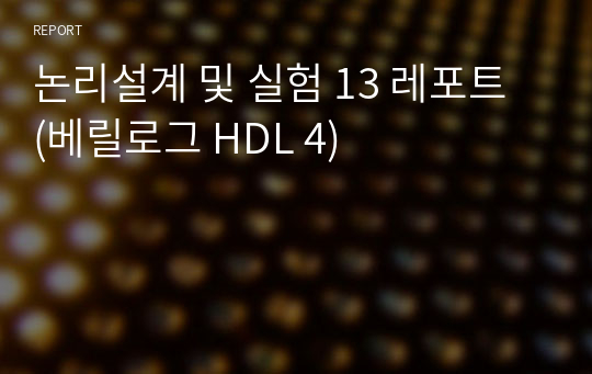 논리설계 및 실험 13 레포트 (베릴로그 HDL 4) 레포트