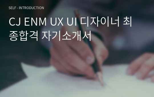 CJ ENM UX UI 디자이너 최종합격 자기소개서 자기소개서