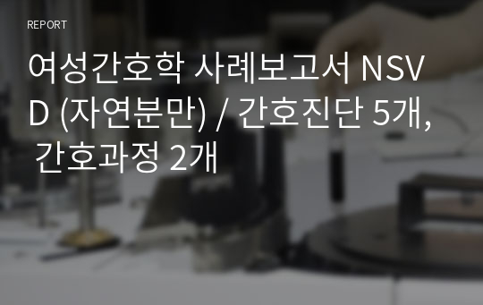 여성간호학 사례보고서 NSVD (자연분만) / 간호진단 5개, 간호과정 2개 레포트