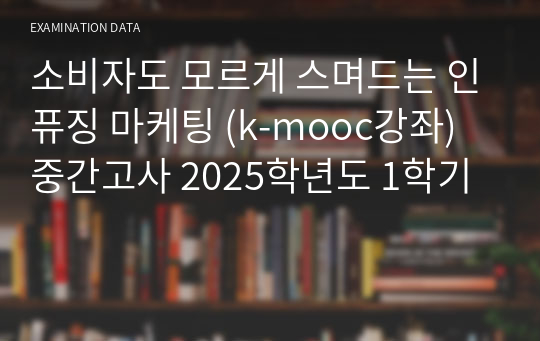 소비자도 모르게 스며드는 인퓨징 마케팅 (k-mooc강좌) 중간고사 2025학년도 1학기 시험자료