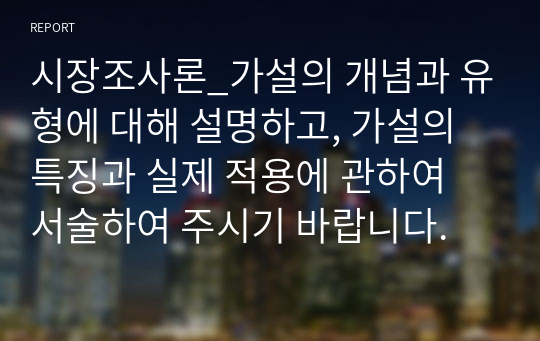 시장조사론가설의 개념과 유형에 대해 설명하고 가설의 특징과 실제 적용에 관하여 서술하여 주시기 바랍니다 레포트