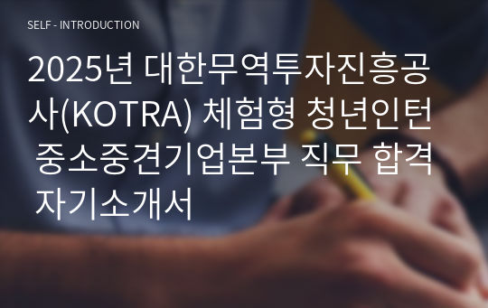 2025년 대한무역투자진흥공사(KOTRA) 체험형 청년인턴 중소중견기업본부 직무 합격 자기소개서 자기소개서