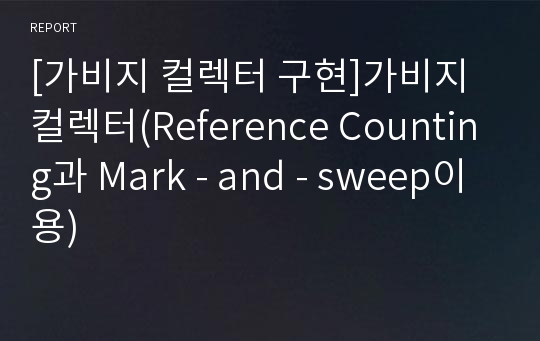 [가비지 컬렉터 구현]가비지컬렉터(Reference Counting과 Mark - and - sweep이용) 레포트