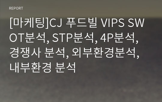 [마케팅]CJ 푸드빌 VIPS SWOT분석, STP분석, 4P분석, 경쟁사 분석, 외부환경분석, 내부환경 분석 레포트