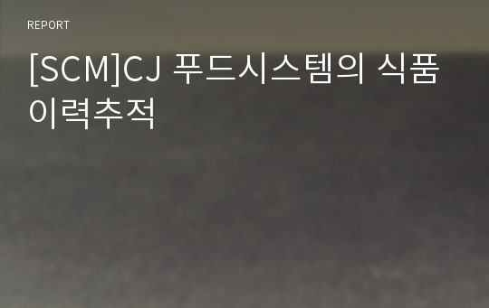 [SCM]CJ 푸드시스템의 식품이력추적 레포트