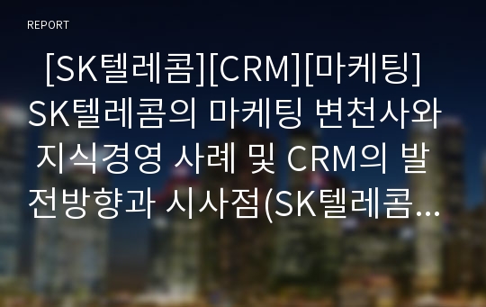 [SK텔레콤][CRM][마케팅]SK텔레콤의 마케팅 변천사와 지식경영 사례 및 CRM의 발전방향과 시사점(SK텔레콤의 연혁, SK텔레콤의 지식경영 사례, SK텔레콤 CRM의 ...