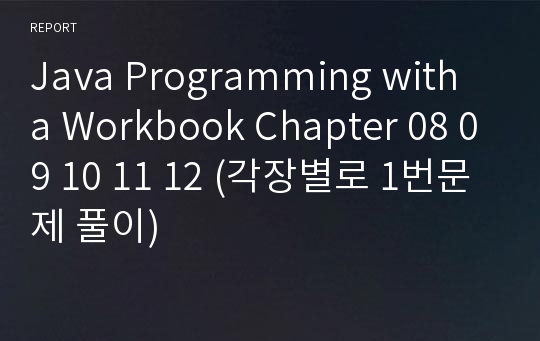 Java Programming with a Workbook Chapter 08 09 10 11 12 (각장별로 1번문제 풀이) 레포트