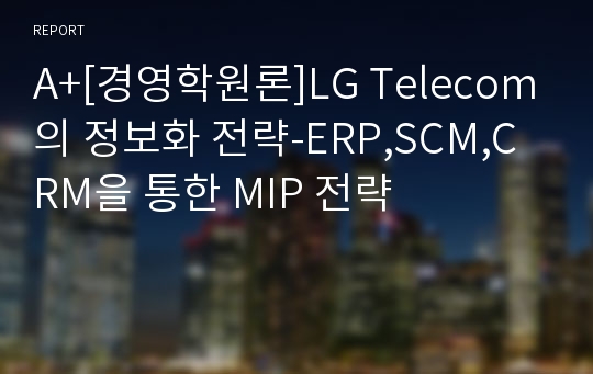 A+[경영학원론]LG Telecom의 정보화 전략-ERP,SCM,CRM을 통한 MIP 전략 레포트