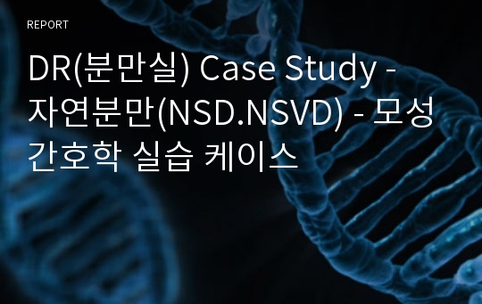 DR(분만실) Case Study - 자연분만(NSD.NSVD) - 모성간호학 실습 케이스 레포트