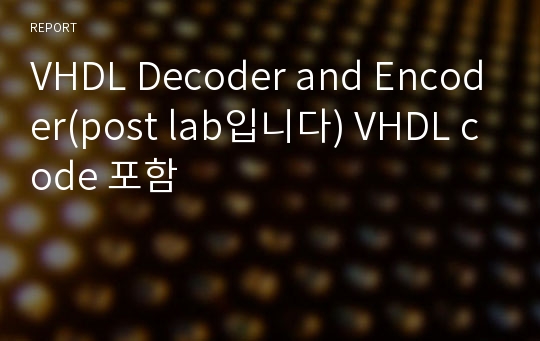VHDL Decoder and Encoder(post lab입니다) VHDL code 포함 레포트