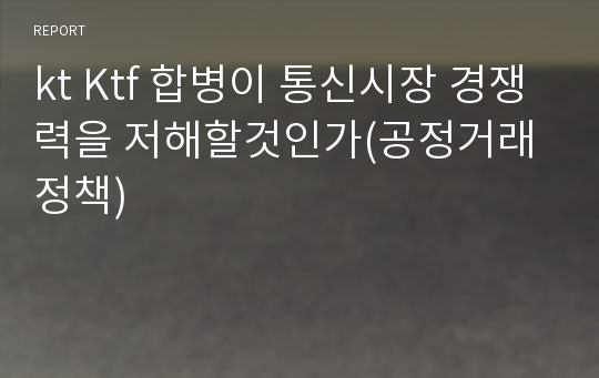 kt Ktf 합병이 통신시장 경쟁력을 저해할것인가(공정거래정책) 레포트